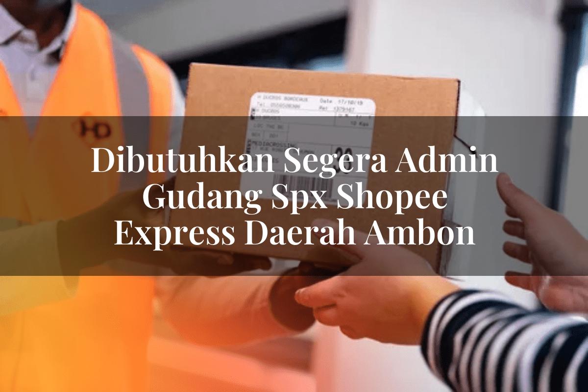 Dibutuhkan Segera Admin Gudang SPX Shopee Express Daerah Ambon ...
